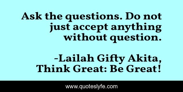 Ask the questions. Do not just accept anything without question ...