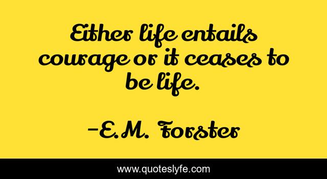 Either life entails courage or it ceases to be life.... Quote by E.M ...