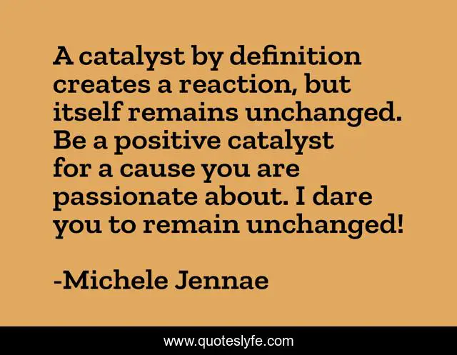 A catalyst by definition creates a reaction, but itself remains unchan ...