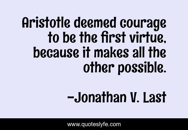 Aristotle deemed courage to be the first virtue, because it makes all ... Aristotle deemed courage to be the first virtue, because it makes all ...