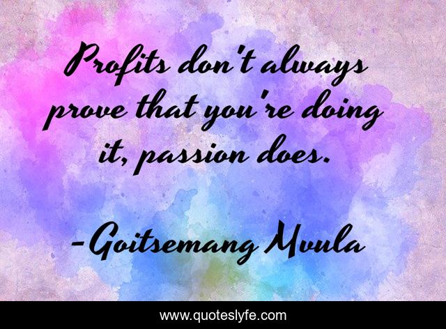 Profits don't always prove that you're doing it, passion does.... Quote ...