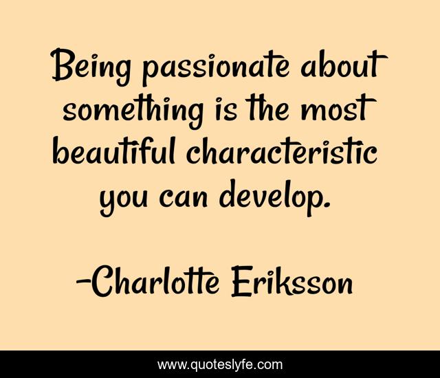 Being passionate about something is the most beautiful characteristic ...