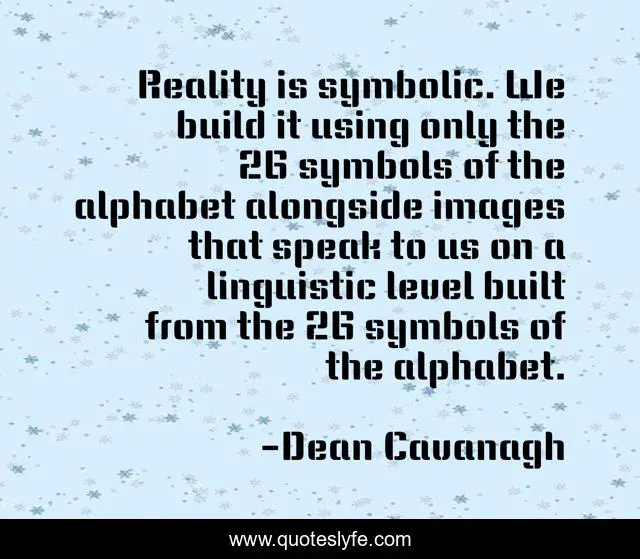 Reality is symbolic. We build it using only the 26 symbols of the alph ...
