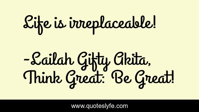 Life is irreplaceable!... Quote by Lailah Gifty Akita, Think Great: Be ...