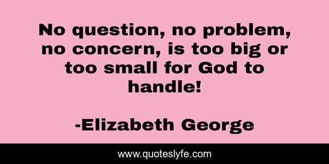 No question, no problem, no concern, is too big or too small for God t ...