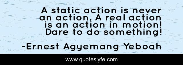 A static action is never an action. A real action is an action in moti ...