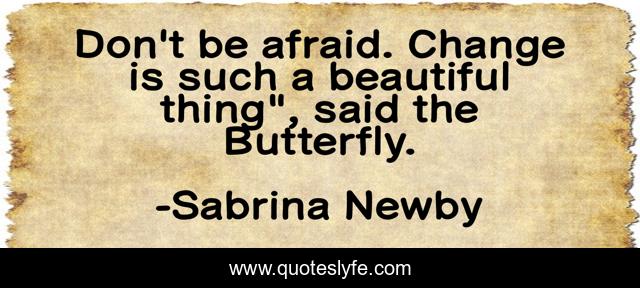 Don't be afraid. Change is such a beautiful thing", said the Butterfly ...