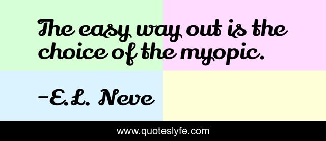 The easy way out is the choice of the myopic.... Quote by E.L. Neve ...