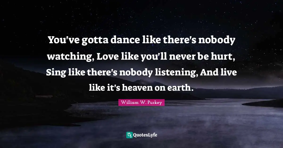 You've gotta dance like there's nobody watching, Love like you'll neve ... You've gotta dance like there's nobody watching, Love like you'll neve ...