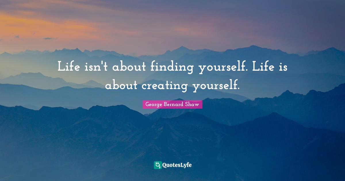 Life isn't about finding yourself. Life is about creating yourself ...