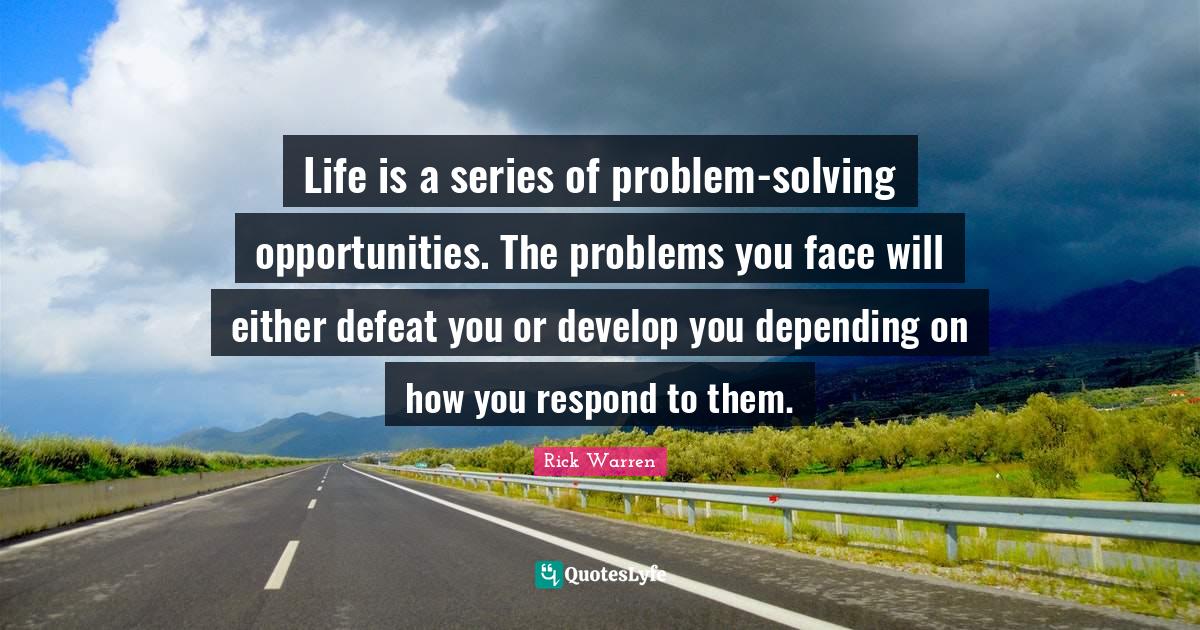 Life is a series of problem-solving opportunities. The problems you fa ...