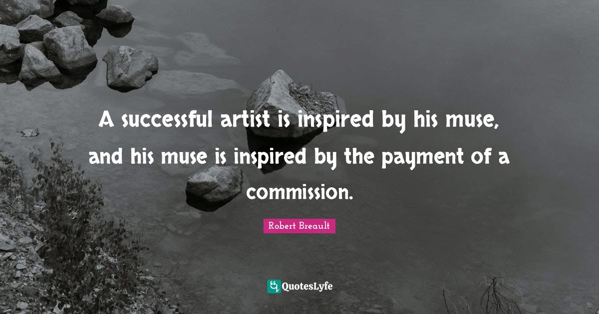 A successful artist is inspired by his muse, and his muse is inspired ...