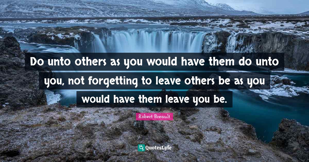 Do unto others as you would have them do unto you, not forgetting to l ...