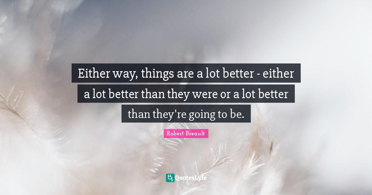 Either way, things are a lot better - either a lot better than they we ...