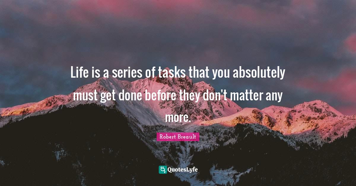 Life is a series of tasks that you absolutely must get done before the ...