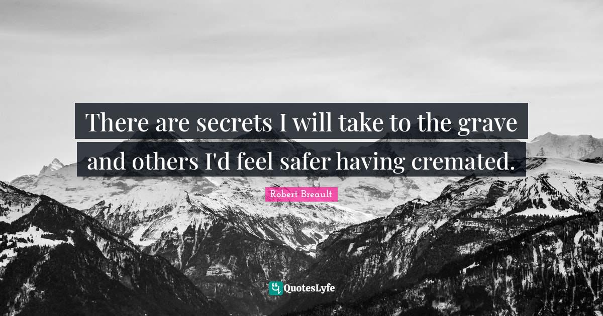 There are secrets I will take to the grave and others I'd feel safer h ...