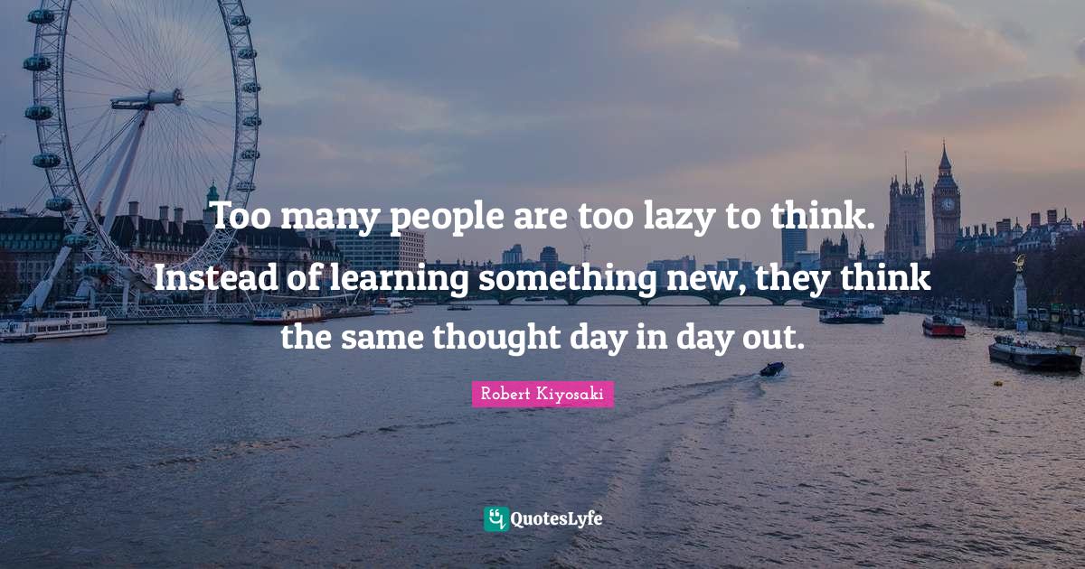 Too many people are too lazy to think. Instead of learning something n ...