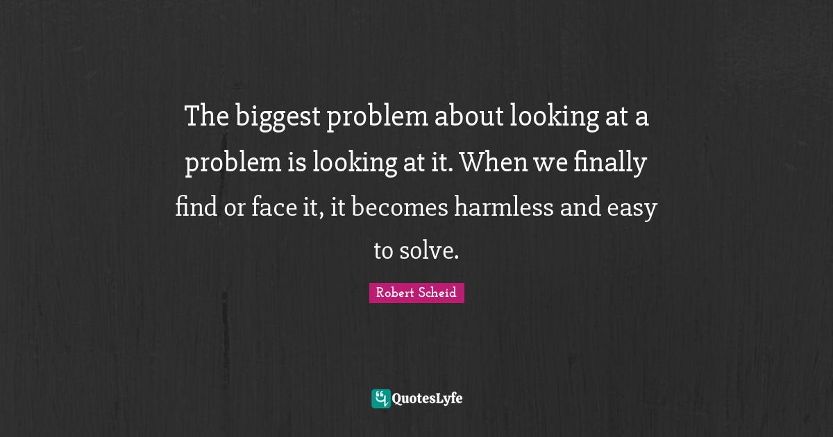 The biggest problem about looking at a problem is looking at it. When ...