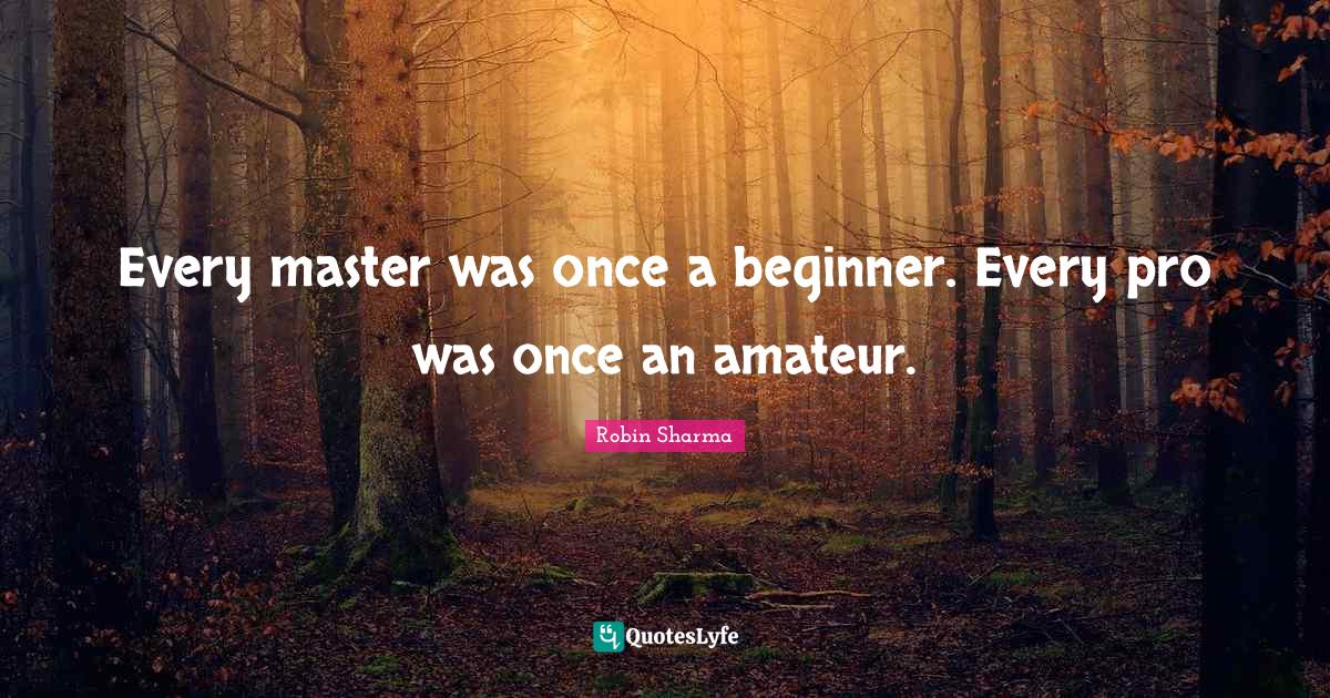 Every master was once a beginner. Every pro was once an amateur ...
