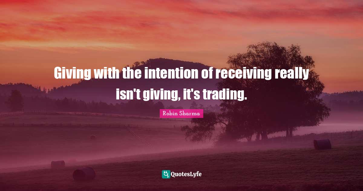 Giving with the intention of receiving really isn't giving, it's tradi ...