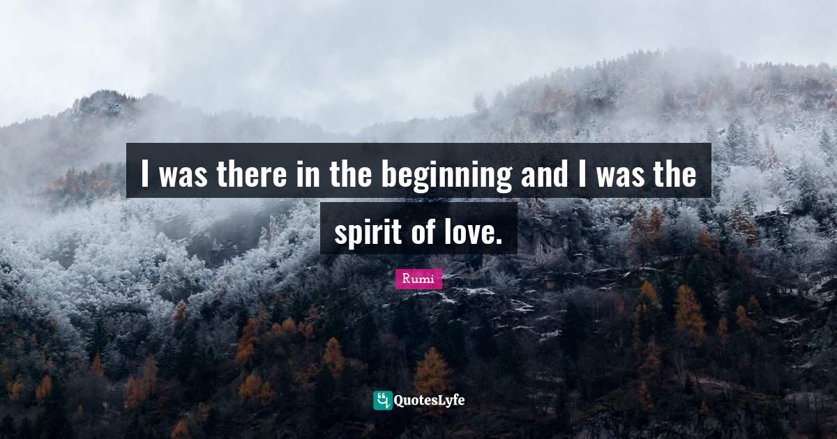 I was there in the beginning and I was the spirit of love.... Quote by ...