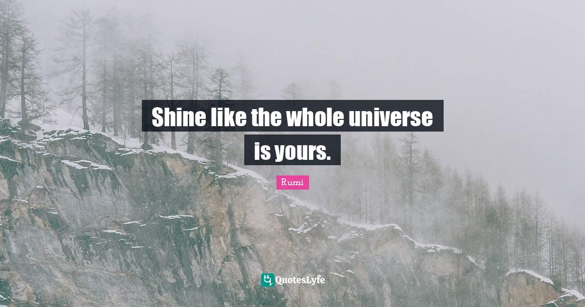 Shine like the whole universe is yours.... Quote by Rumi - QuotesLyfe