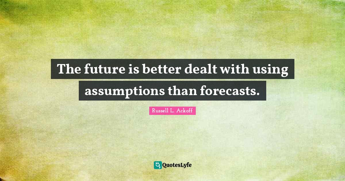 The future is better dealt with using assumptions than forecasts ...