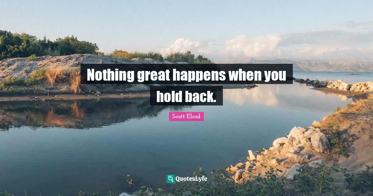 Nothing great happens when you hold back.... Quote by Scott Elrod ... Nothing great happens when you hold back.... Quote by Scott Elrod ...