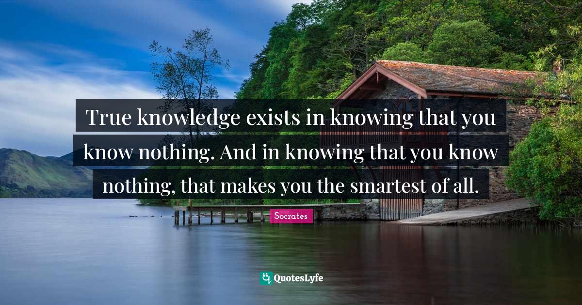 True knowledge exists in knowing that you know nothing. And in knowing ...