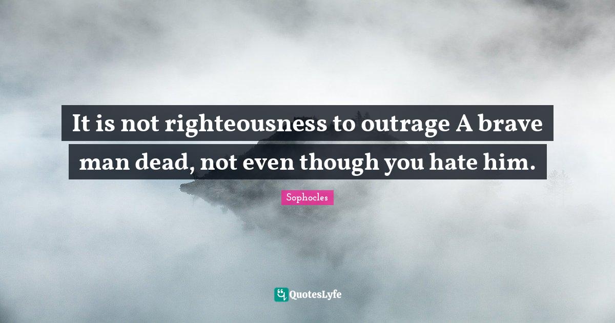 It is not righteousness to outrage A brave man dead, not even though y ...