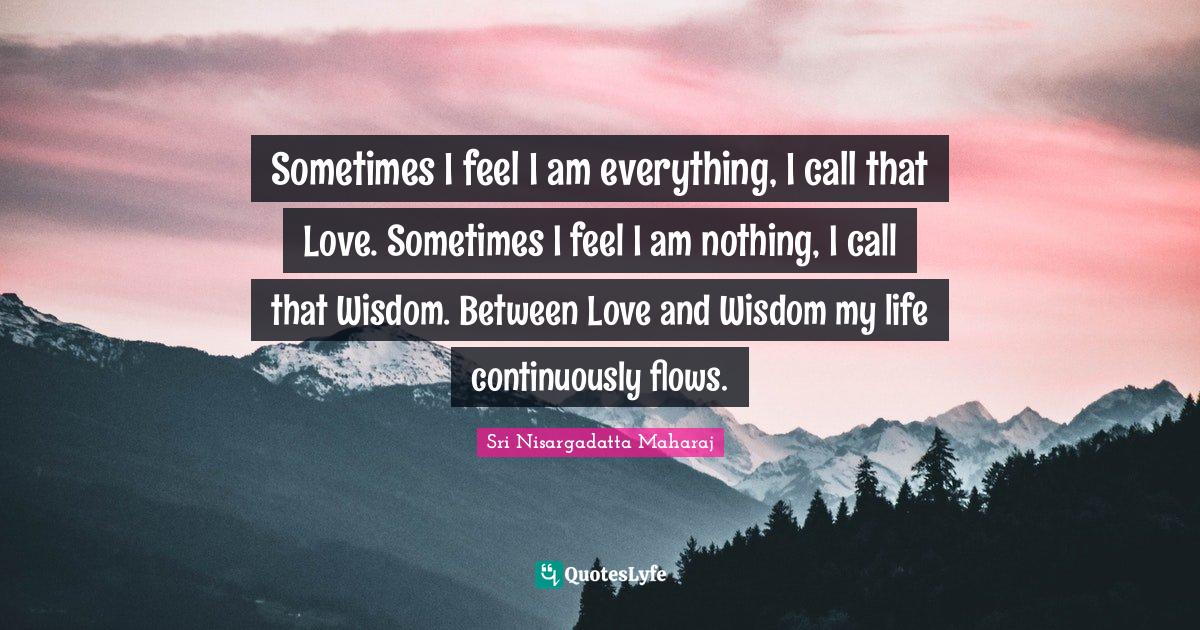 Sometimes I feel I am everything, I call that Love. Sometimes I feel I ...