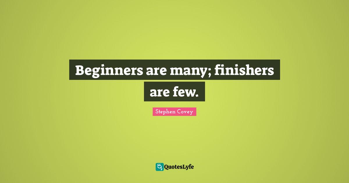 Beginners are many; finishers are few.... Quote by Stephen Covey ...