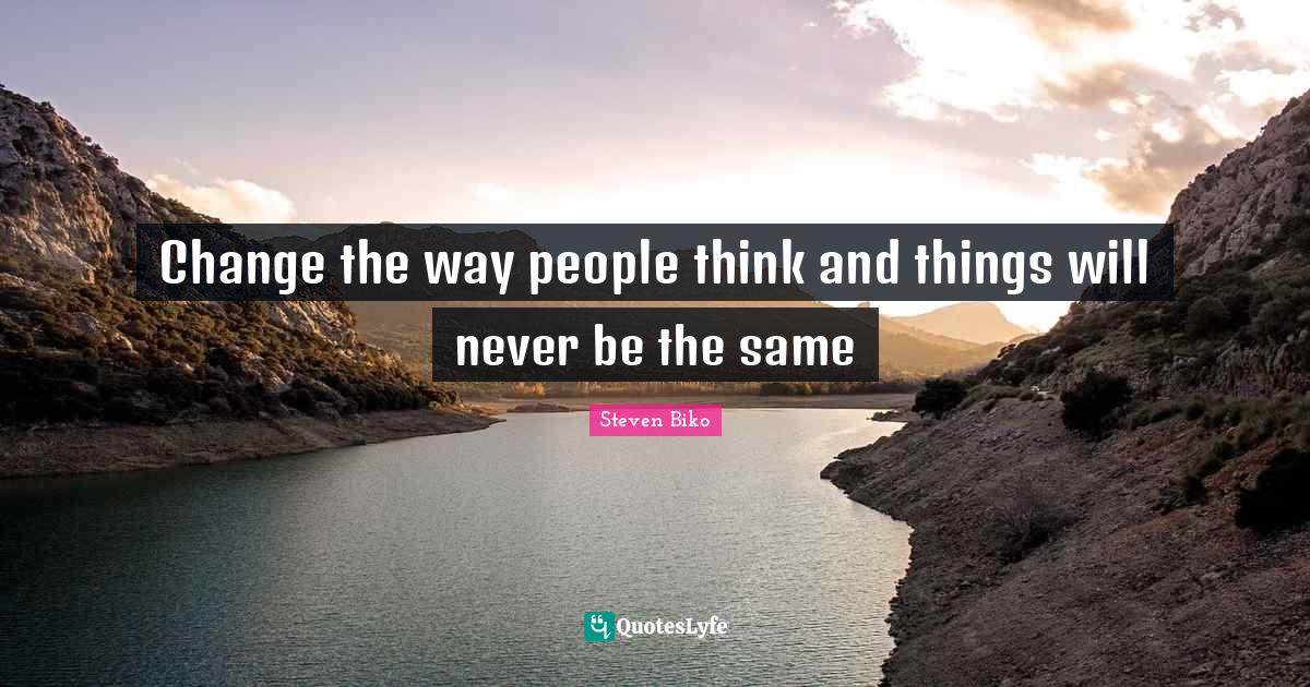 Change the way people think and things will never be the same... Quote ...