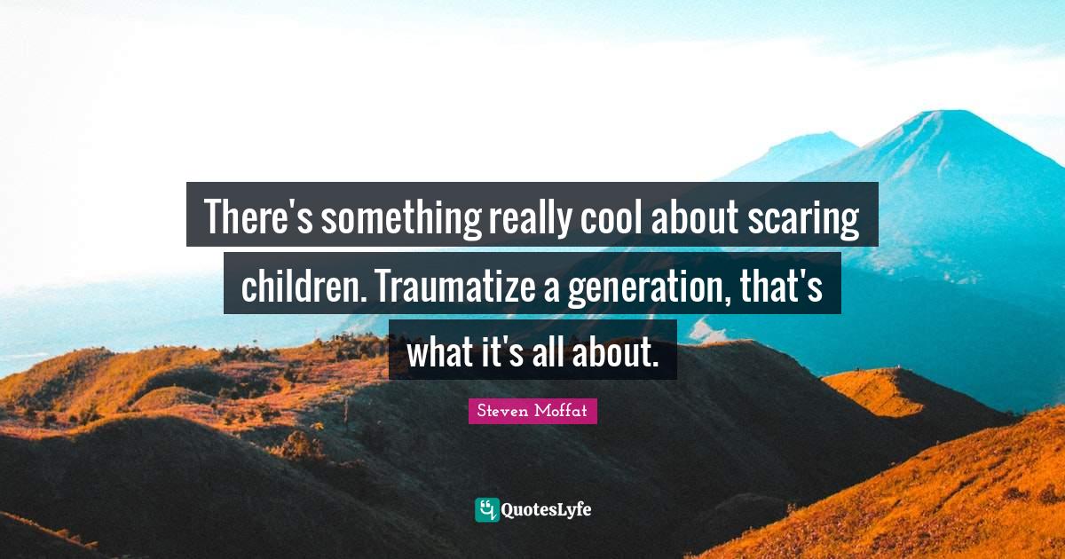 There's something really cool about scaring children. Traumatize a gen ...