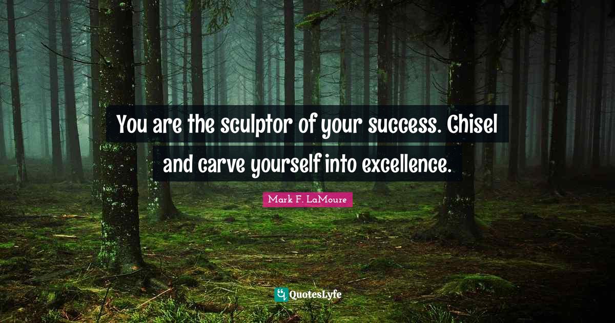 You are the sculptor of your success. Chisel and carve yourself into e ...