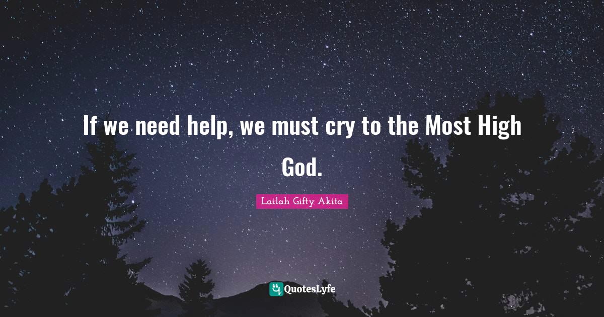 If we need help, we must cry to the Most High God.... Quote by Lailah ...
