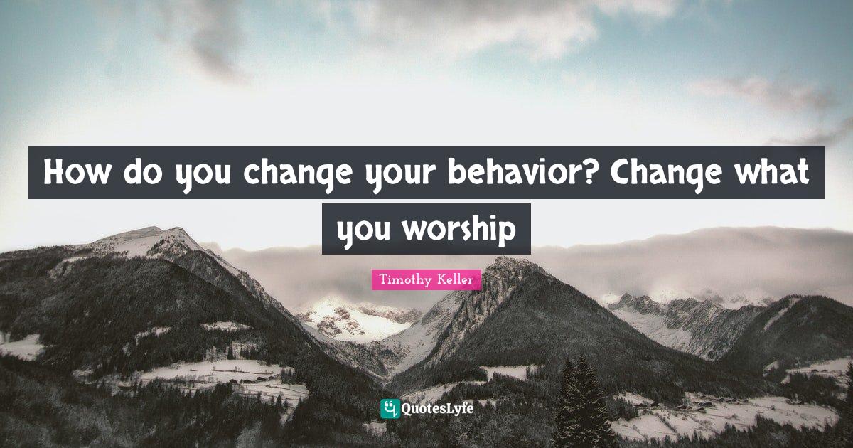 How do you change your behavior? Change what you worship... Quote by ...