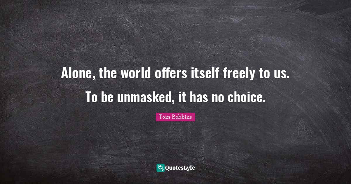 Alone, the world offers itself freely to us. To be unmasked, it has no ...