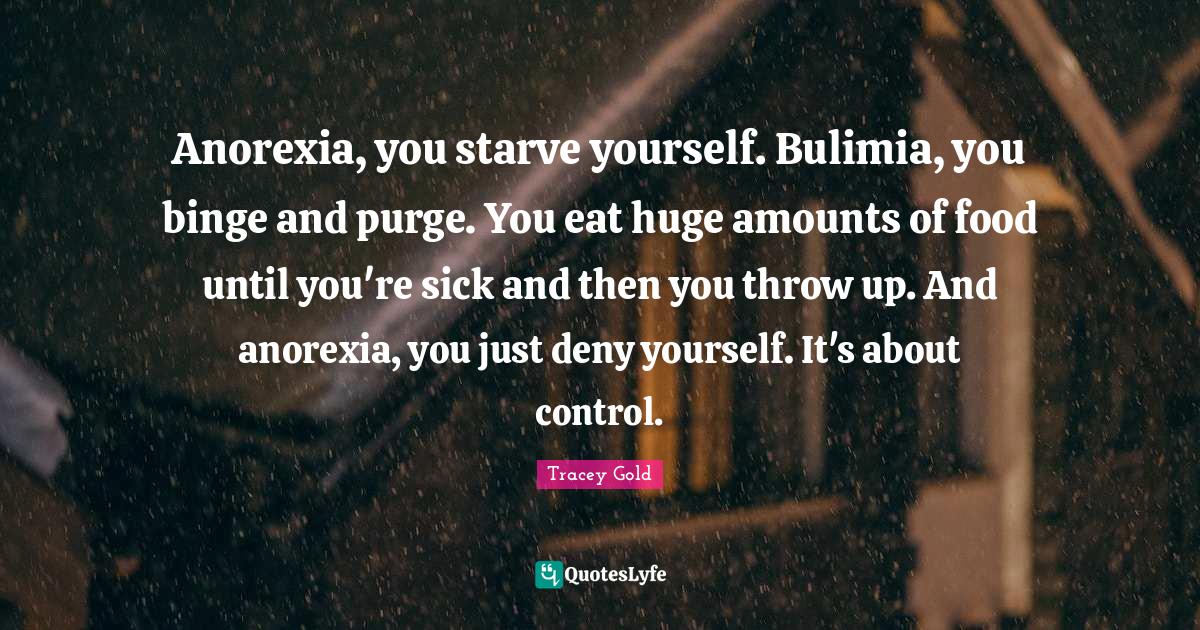 Anorexia, you starve yourself. Bulimia, you binge and purge. You eat h ...