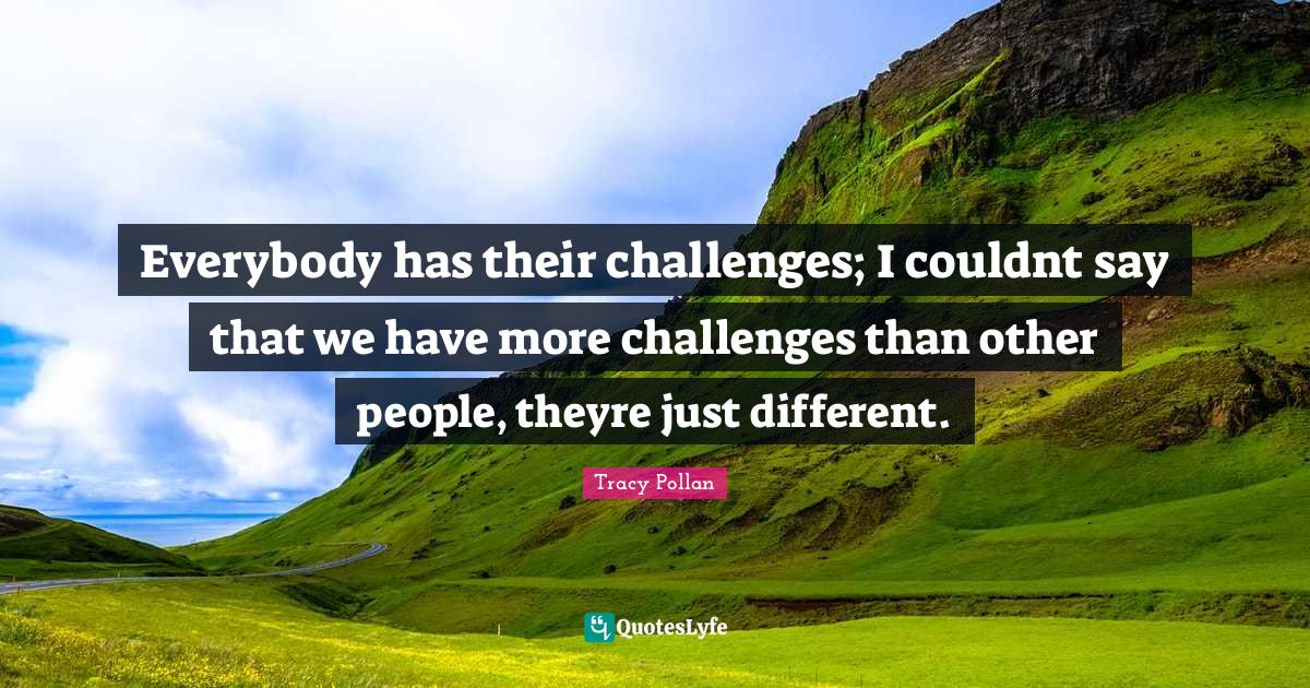 Everybody has their challenges; I couldnt say that we have more challe ...
