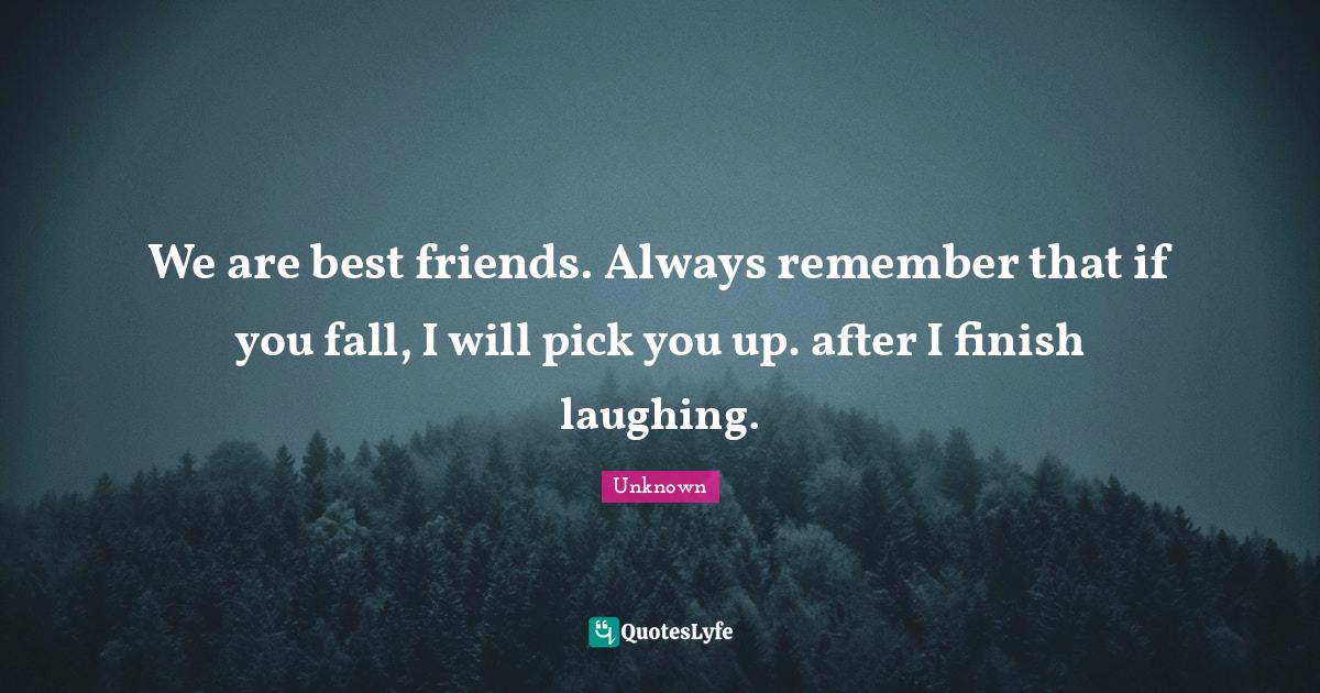 We are best friends. Always remember that if you fall, I will pick you ...