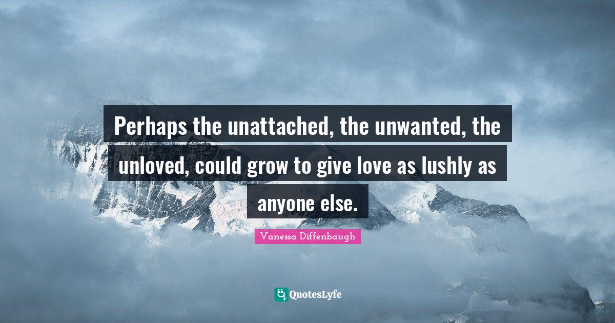 Perhaps the unattached, the unwanted, the unloved, could grow to give ...