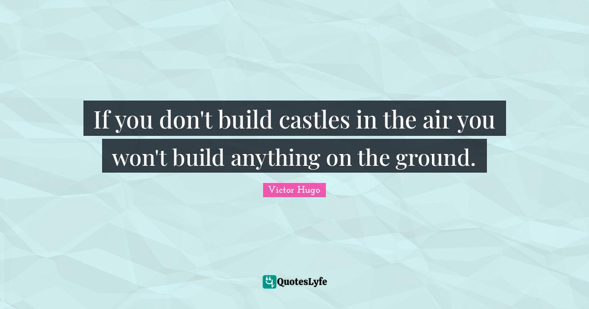 If you don't build castles in the air you won't build anything on the ... Quote by Victor Hugo ...