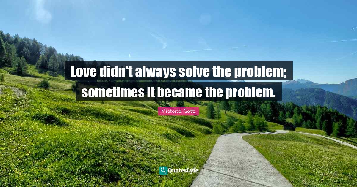 Love didn't always solve the problem; sometimes it became the problem ...