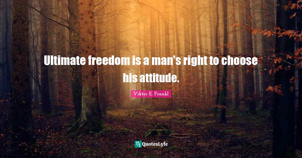 Ultimate freedom is a man's right to choose his attitude.... Quote by ...