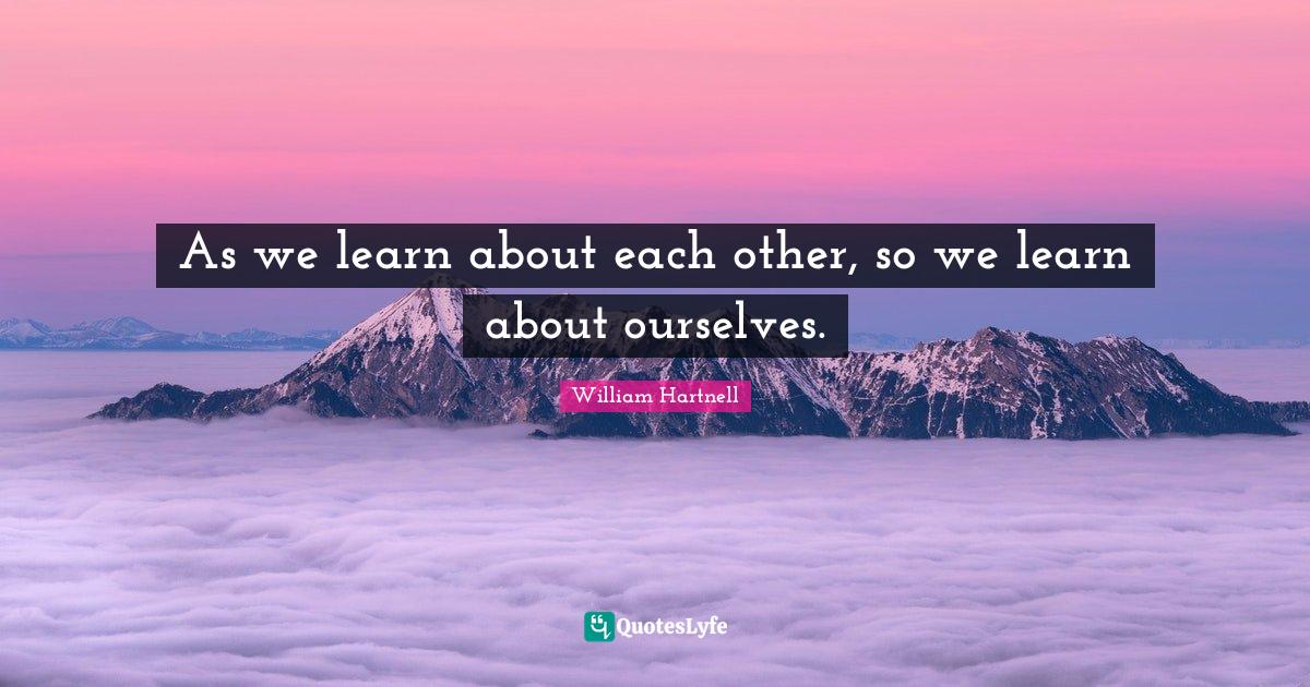 As we learn about each other, so we learn about ourselves.... Quote by ...