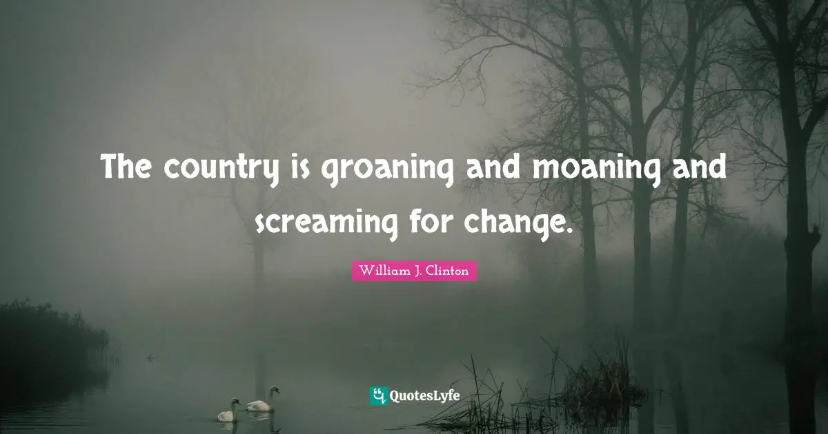 The country is groaning and moaning and screaming for change.... Quote by William J. Clinton ...