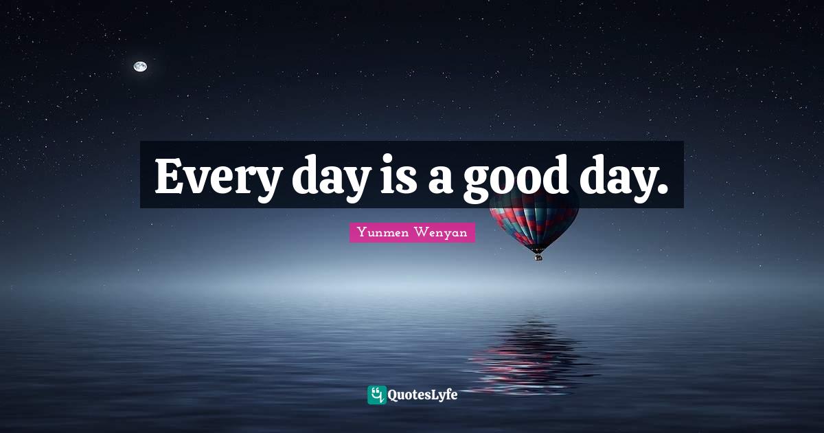 Every day is a good day.... Quote by Yunmen Wenyan - QuotesLyfe