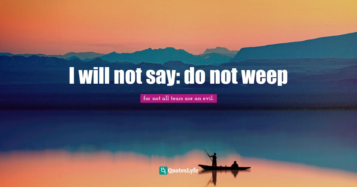 I Will Not Say Do Not Weep Quote By For Not All Tears Are An Evil I Will Not Say Do Not Weep Quote By For Not All Tears Are An Evil