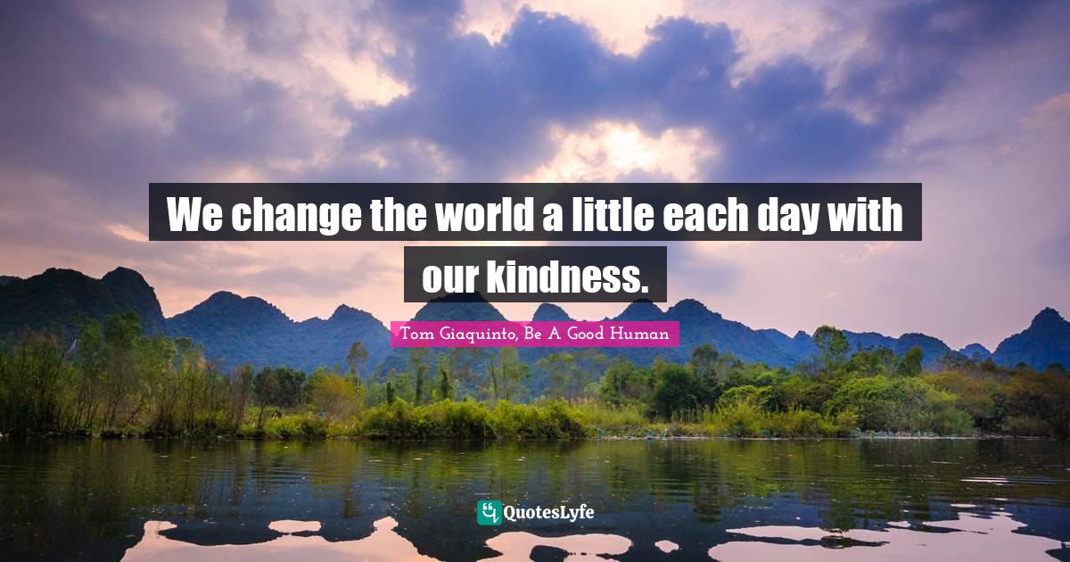 We change the world a little each day with our kindness.... Quote by ...